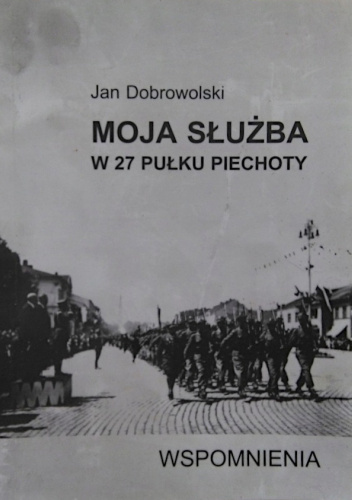 Moja służba w 27 pułku piechoty. Wspomnienia - Jan Dobrowolski ...